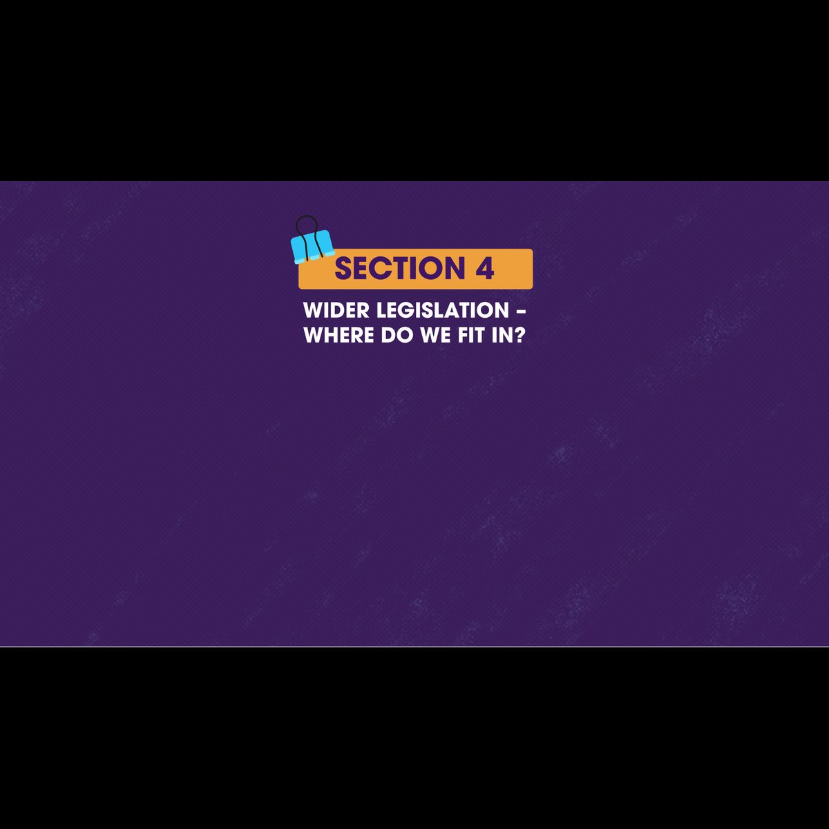 Section 4: WIDER LEGISLATION – WHERE DO WE FIT IN?
